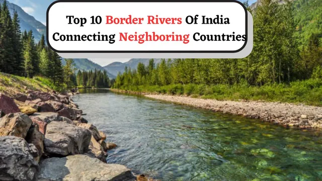 Top 10 Famous Rivers That Flow Across India’s Border Connecting ...
