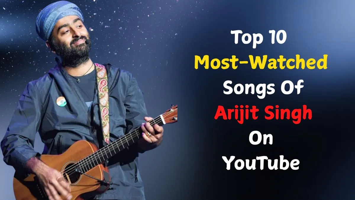 Top 10 Most-Watched Songs Of Arijit Singh On YouTube